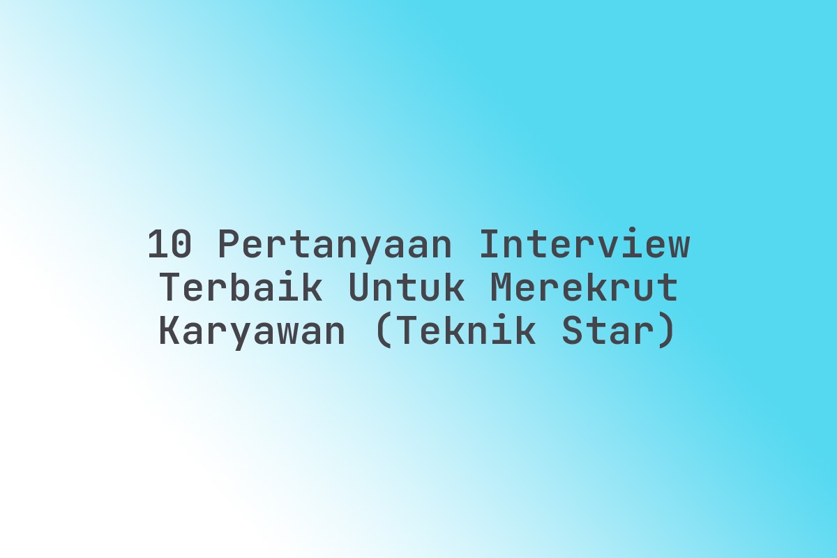 10 Pertanyaan Interview Terbaik Untuk Merekrut Karyawan (Teknik STAR ...
