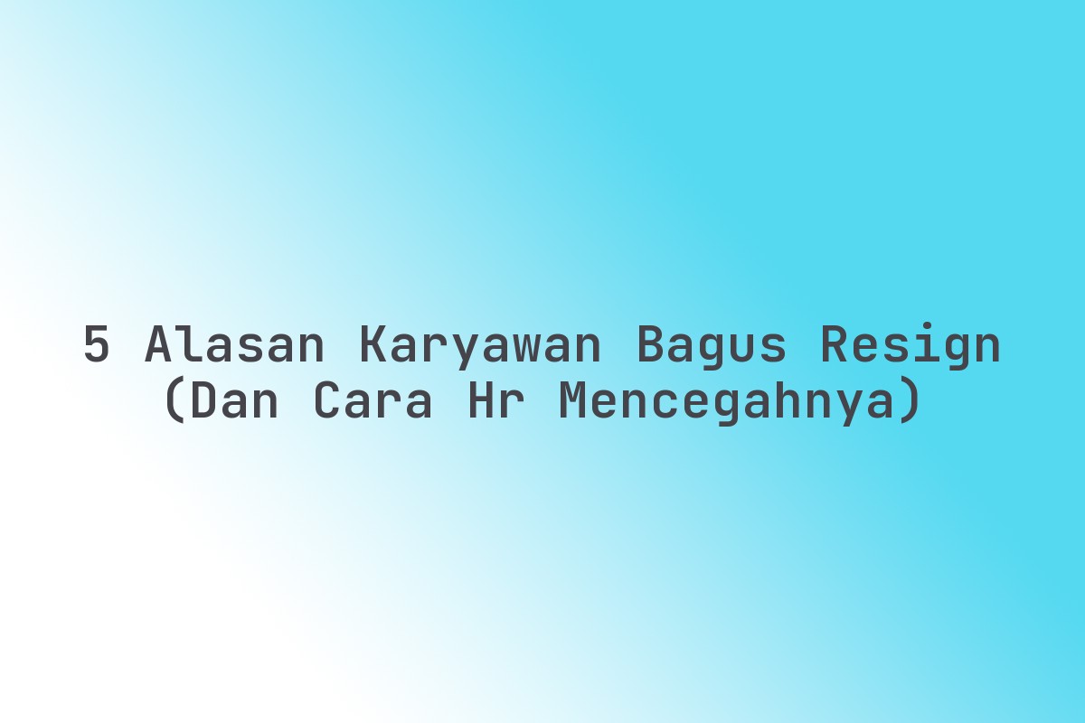 5 Alasan Karyawan Bagus Resign (Dan Cara HR Mencegahnya) Terbaru April 2026