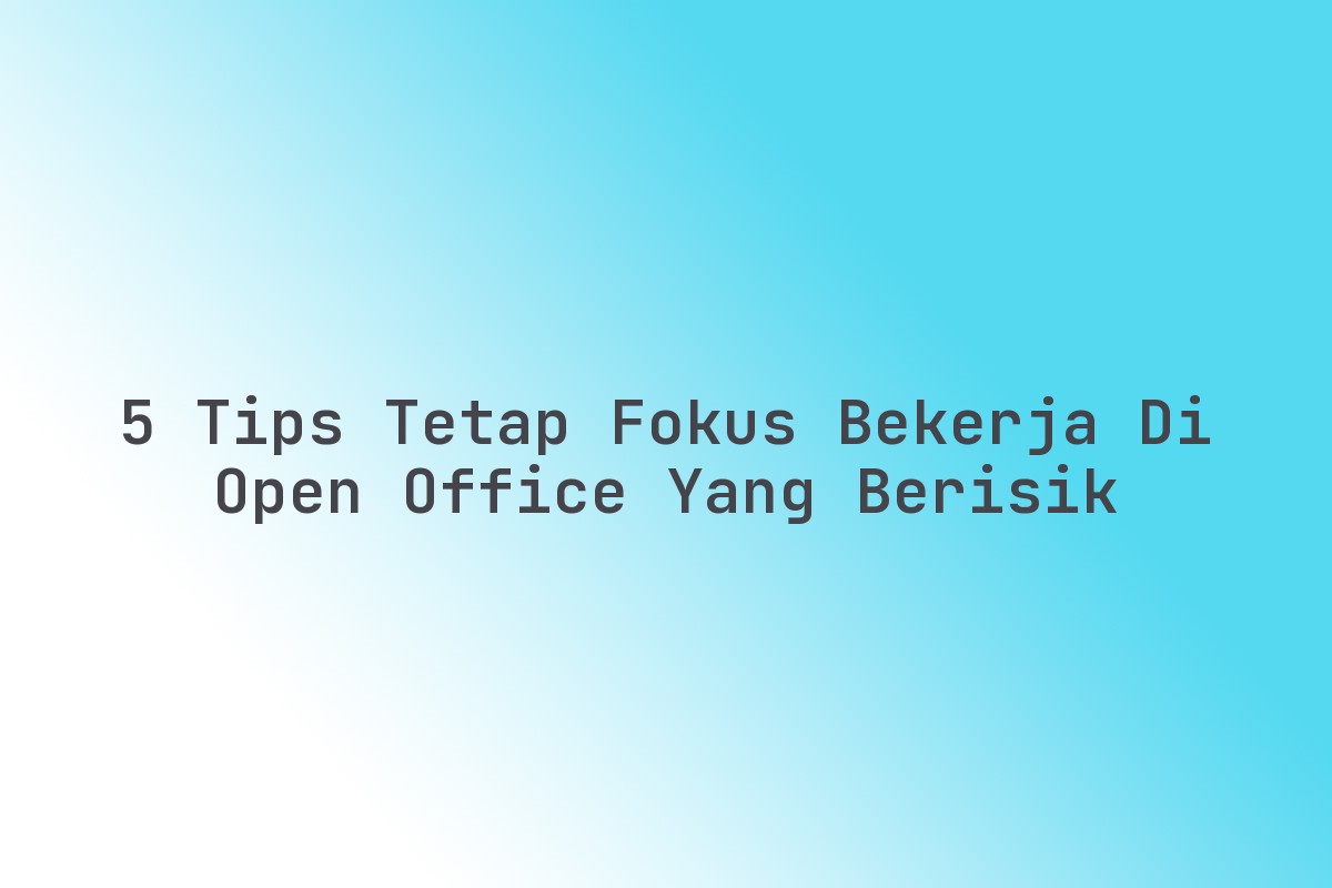 5 Tips Tetap Fokus Bekerja Di Open Office Yang Berisik Terbaru April 2026