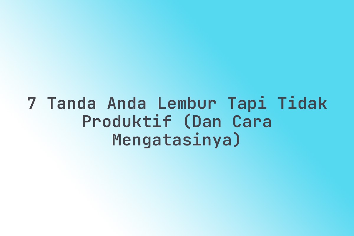 7 Tanda Anda Lembur Tapi Tidak Produktif (dan Cara Mengatasinya ...