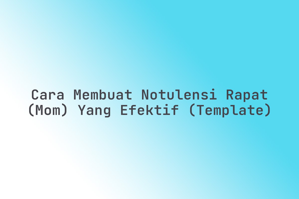 Cara Membuat Notulensi Rapat (MoM) Yang Efektif (Template) Terbaru ...