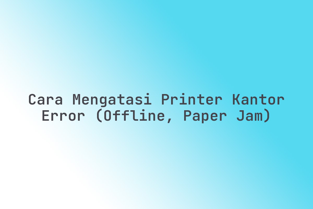 Cara Mengatasi Printer Kantor Error (Offline, Paper Jam) Terbaru April 2026