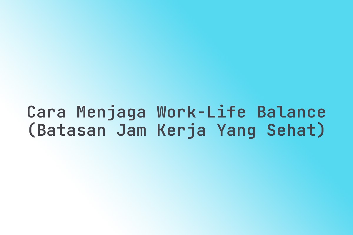 Cara Menjaga Work-Life Balance (Batasan Jam Kerja Yang Sehat) Terbaru ...