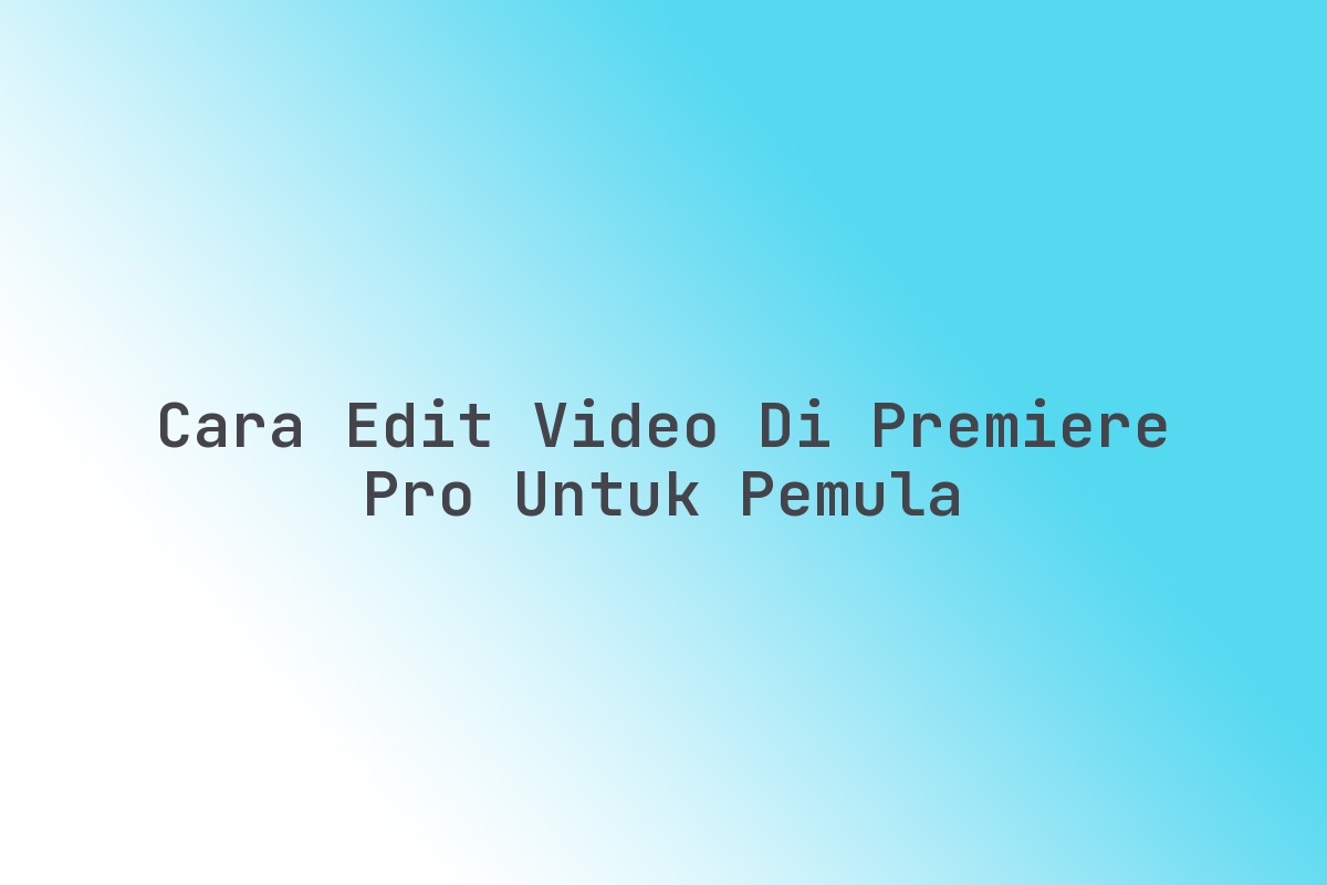 Cara Edit Video Di Premiere Pro Untuk Pemula Terbaru April 2026