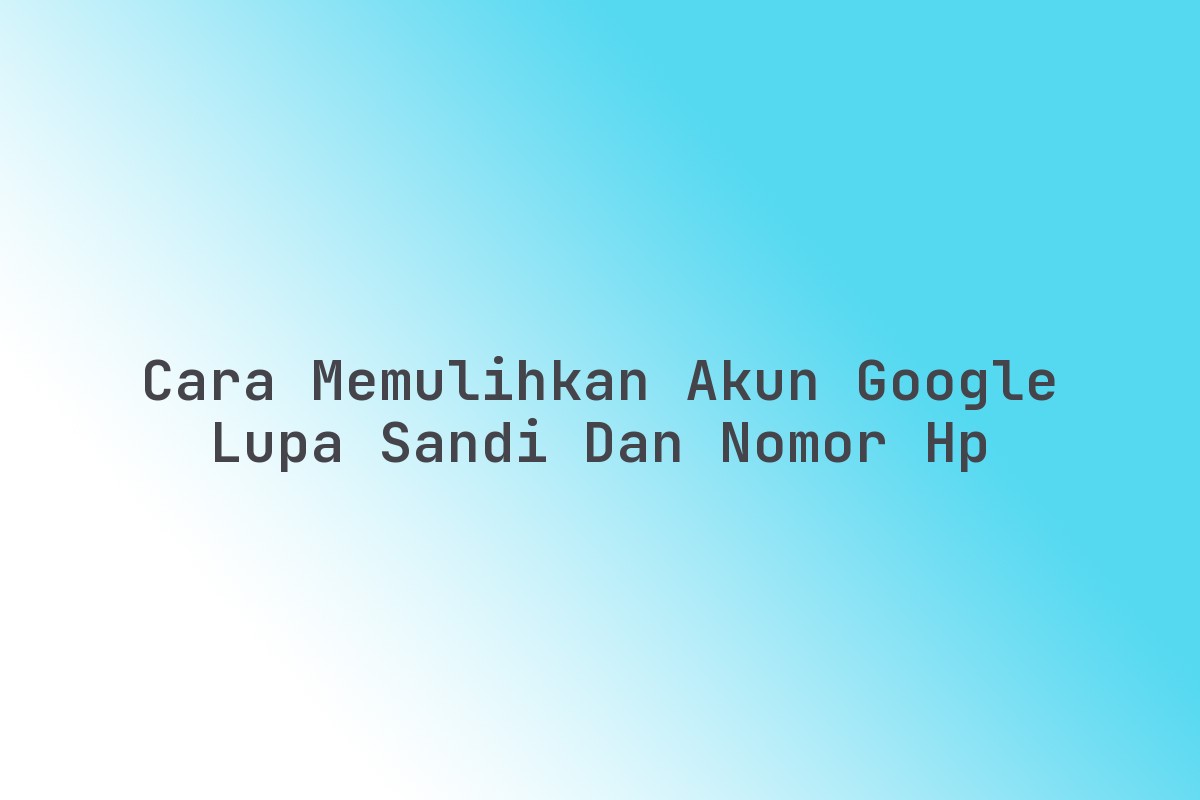 Cara Memulihkan Akun Google Lupa Sandi Dan Nomor HP Terbaru April 2026