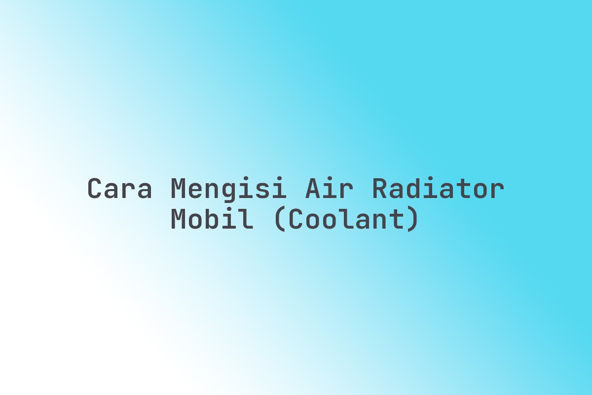Cara Mengisi Air Radiator Mobil (coolant) Terbaru April 2026