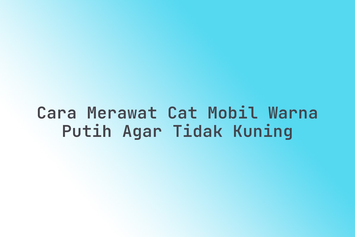 Cara Merawat Cat Mobil Warna Putih Agar Tidak Kuning Terbaru April 2026